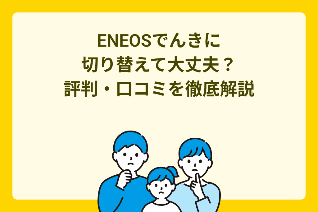 ENEOSでんきに切り替えて大丈夫？評判・口コミからメリット・デメリットまで徹底解説！｜【enepi -エネピ-】